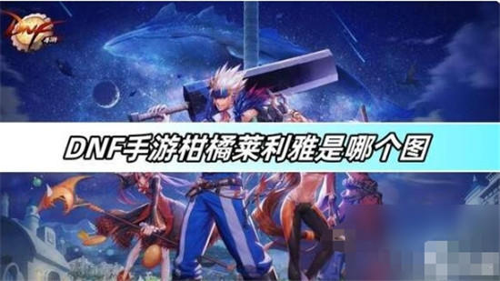 dnf手游柑橘莱利雅在哪张地图 - 地下城与勇士：起源综合讨论 - TapTap 地下城与勇士：起源论坛